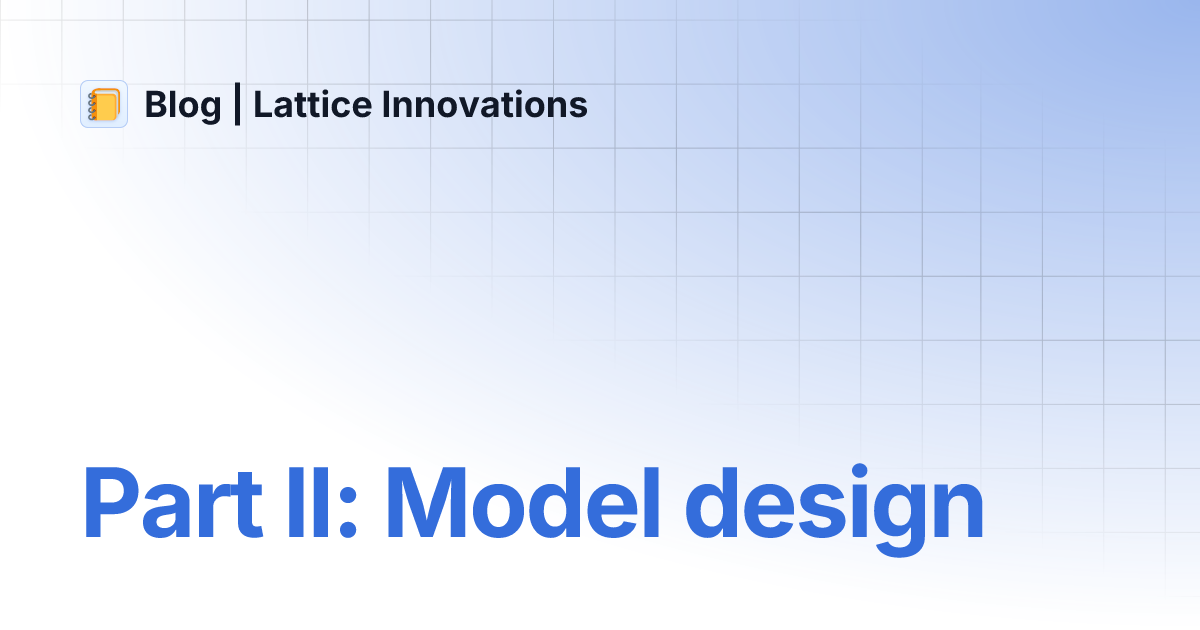 Part II: Model design | Blog | Lattice Innovations